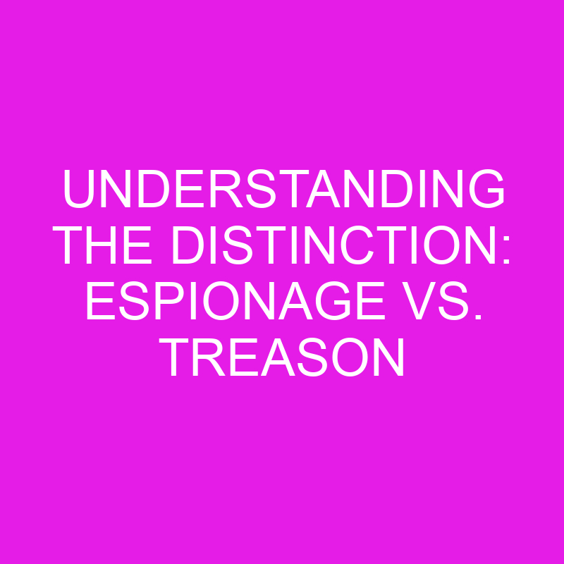 Understanding The Distinction: Espionage Vs. Treason » Differencess