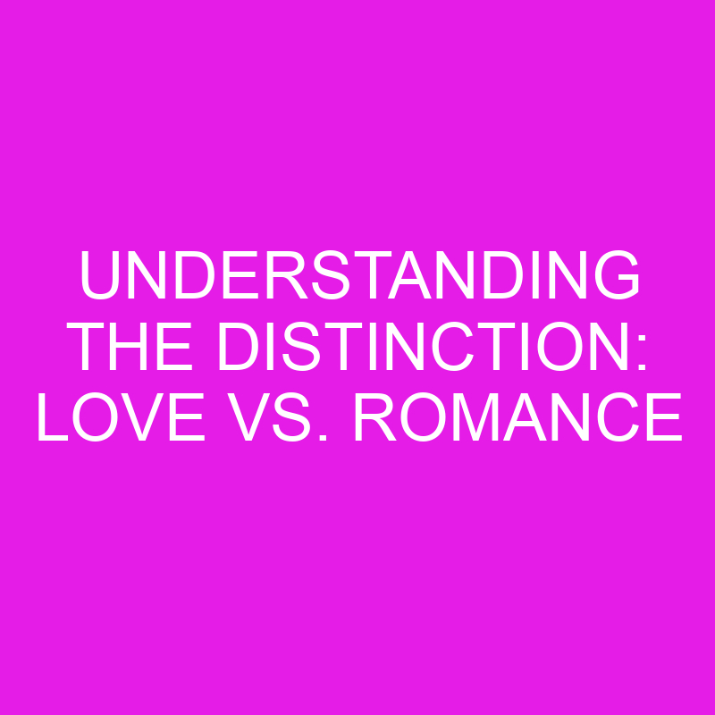 Understanding The Distinction: Love Vs. Romance » Differencess