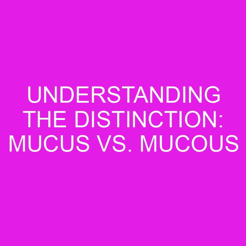 Understanding The Distinction: Mucus Vs. Mucous » Differencess