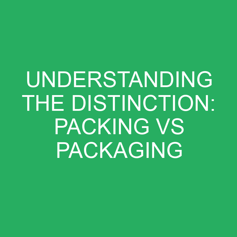 Understanding The Distinction: Packing Vs Packaging » Differencess