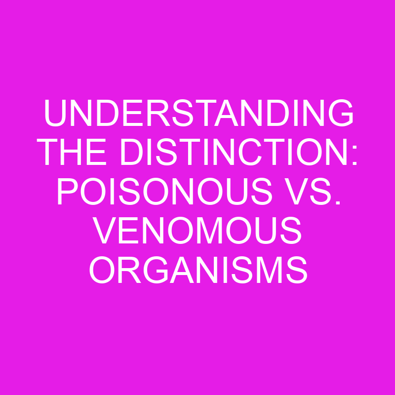 Understanding The Distinction: Poisonous Vs. Venomous Organisms » Differencess
