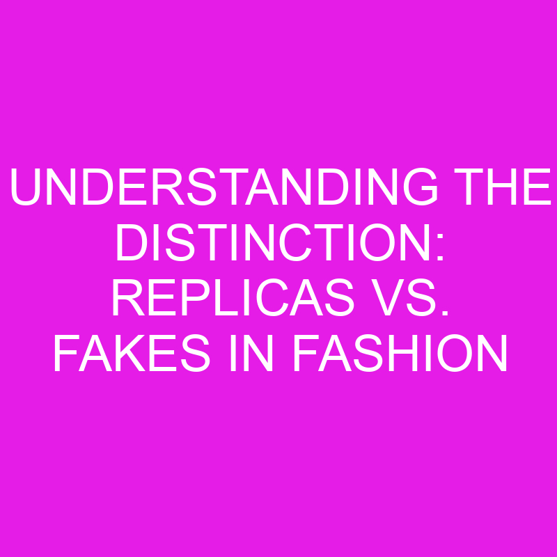 Understanding The Distinction: Replicas Vs. Fakes In Fashion » Differencess