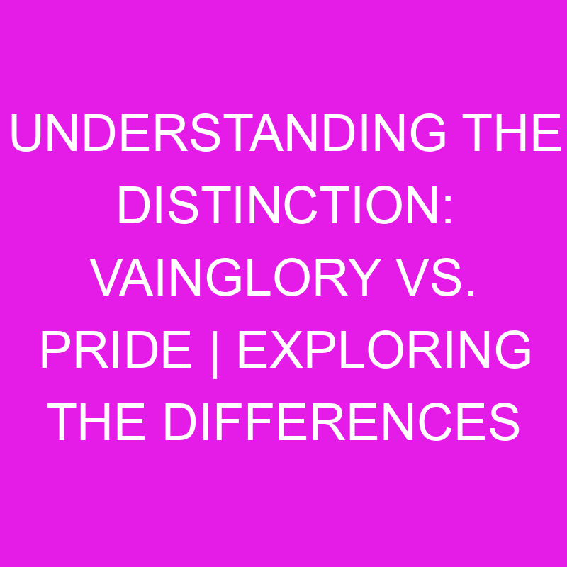 Understanding The Distinction: Vainglory Vs. Pride | Exploring The ...