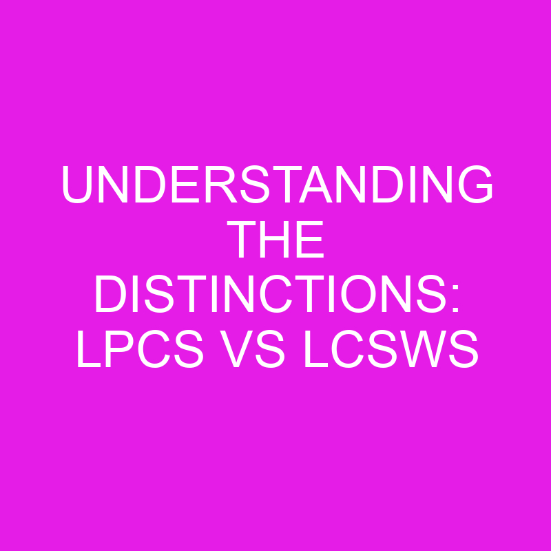 Understanding The Distinctions: LPCs Vs LCSWs » Differencess