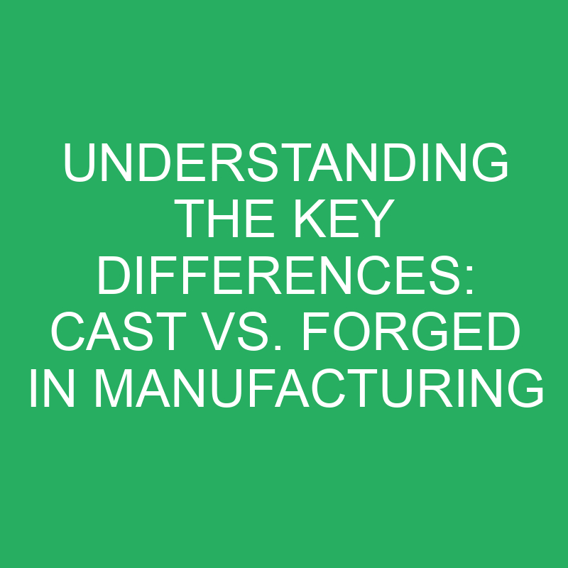 Understanding The Key Differences: Cast Vs. Forged In Manufacturing ...