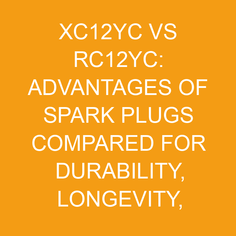 Xc12yc Vs Rc12yc: Advantages Of Spark Plugs Compared » Differencess